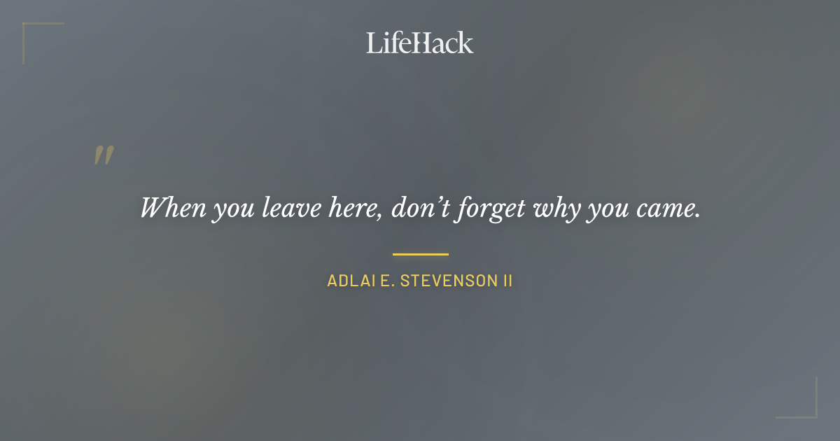 "When you leave here, don’t forget why you came." - Adlai E. Stevenson ...