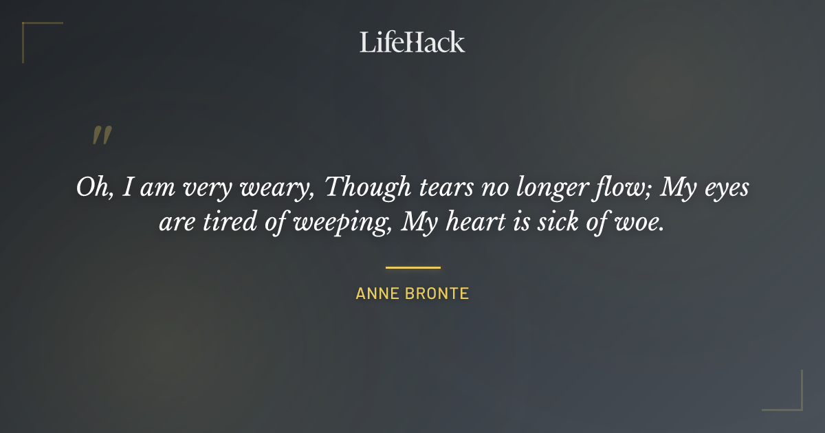 "Oh, I am very weary, Though tears no longer flow; ..." - Anne Bronte ...