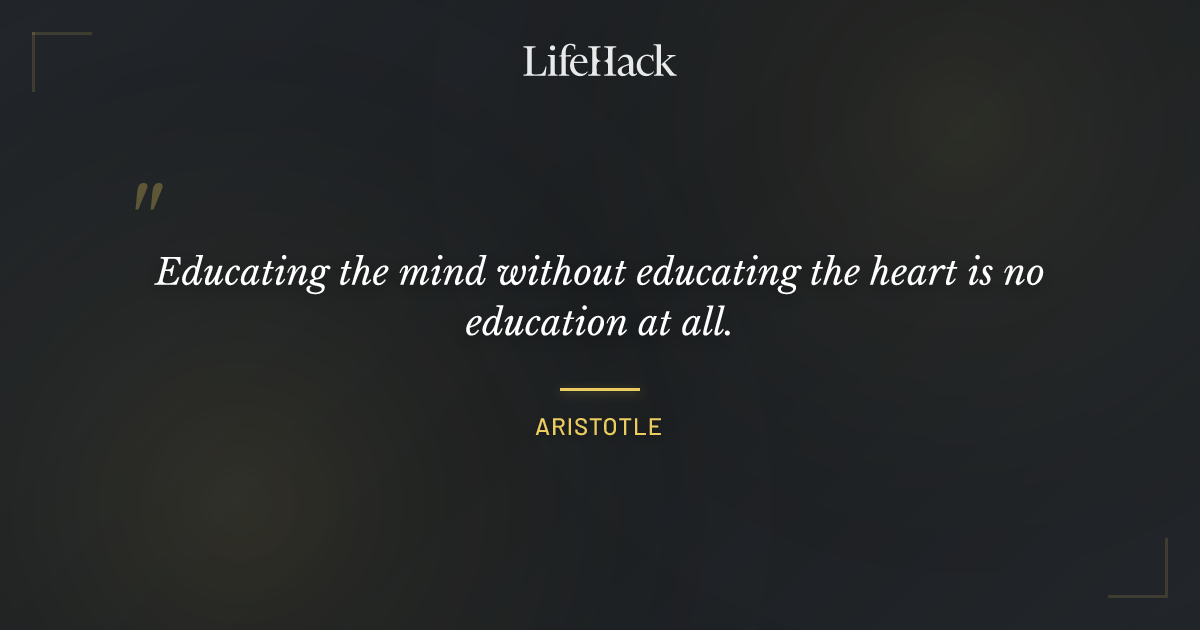 "Educating the mind without educating the heart is ..." - Aristotle ...