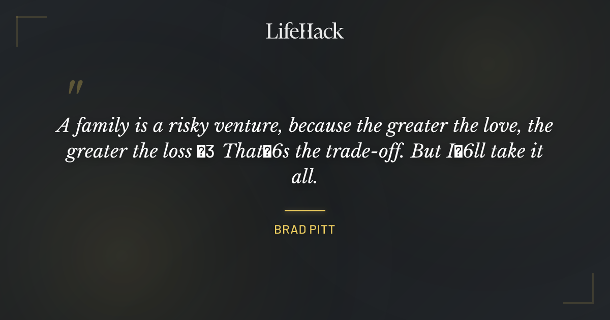 "A family is a risky venture, because the greater t..." - Brad Pitt ...