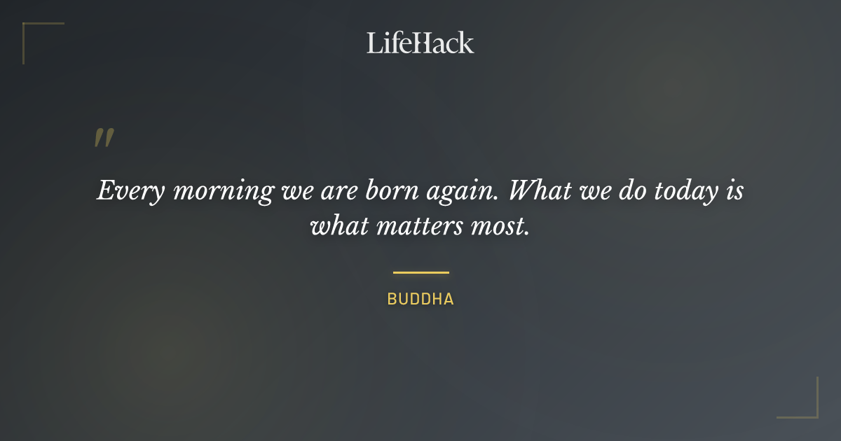 "Every morning we are born again. What we do today ..." - Buddha ...