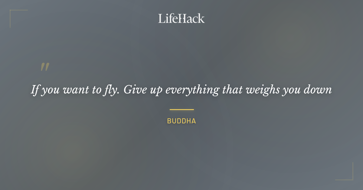 "If you want to fly. Give up everything that weighs..." - Buddha ...