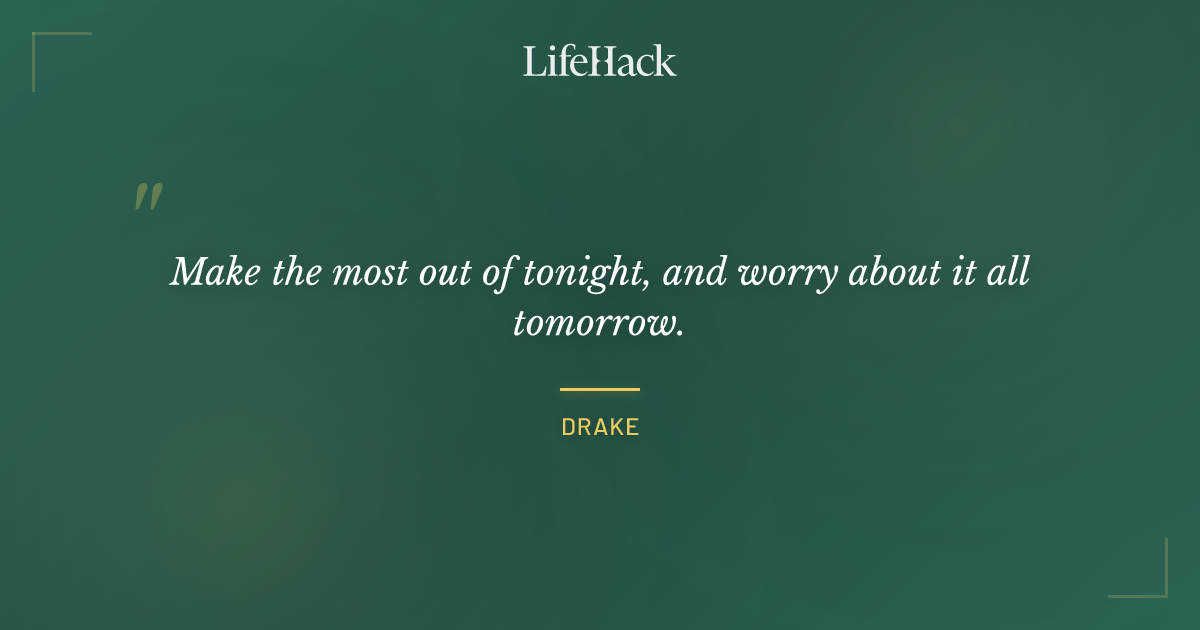 "Make the most out of tonight, and worry about it a..." - Drake ...