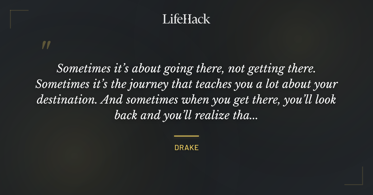 "Sometimes it’s about going there, not getting ther..." - Drake ...