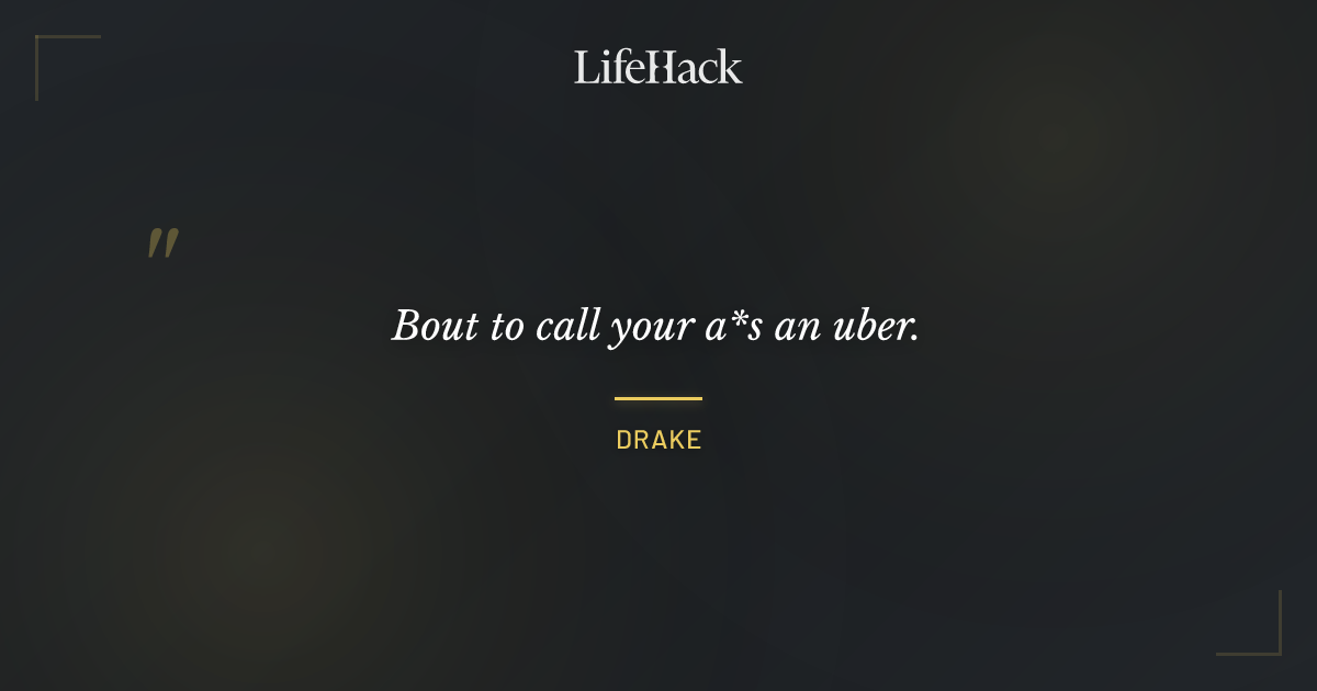 "Bout to call your a*s an uber." - Drake | LifeHack Quotes
