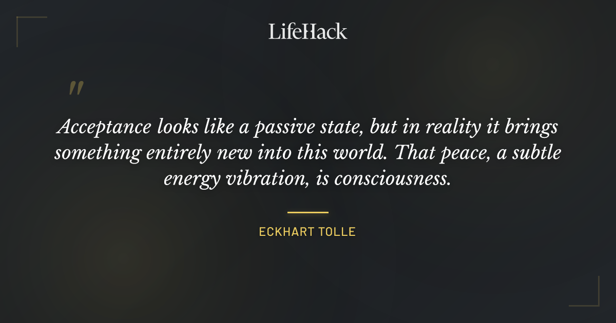 "Acceptance looks like a passive state, but in real..." - Eckhart Tolle ...