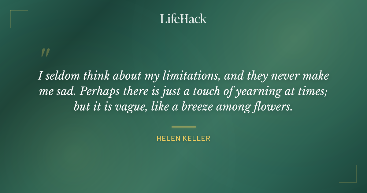 "I seldom think about my limitations, and they neve..." - Helen Keller ...
