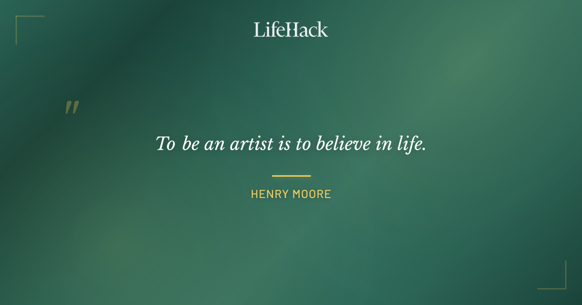 "To be an artist is to believe in life." - Henry Moore | LifeHack Quotes