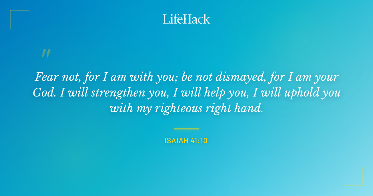 "Fear not, for I am with you; be not dismayed, for ..." - Isaiah 41:10 ...