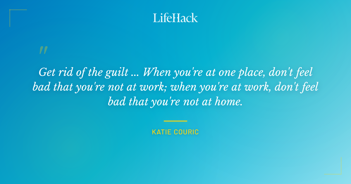 "Get rid of the guilt ... When you're at one place,..." - Katie Couric ...