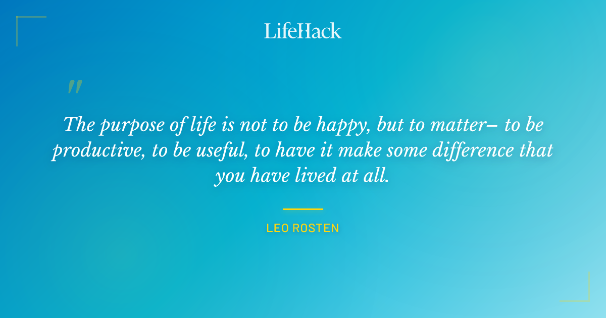 "The purpose of life is not to be happy, but to mat..." - Leo Rosten ...