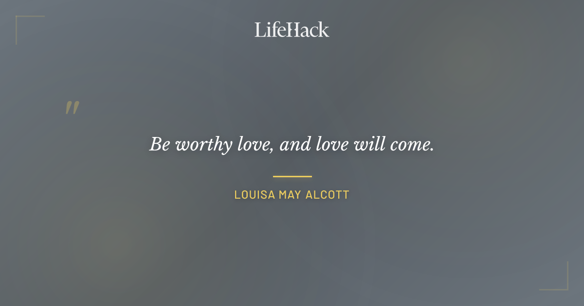 "Be worthy love, and love will come." - Louisa May Alcott | LifeHack Quotes