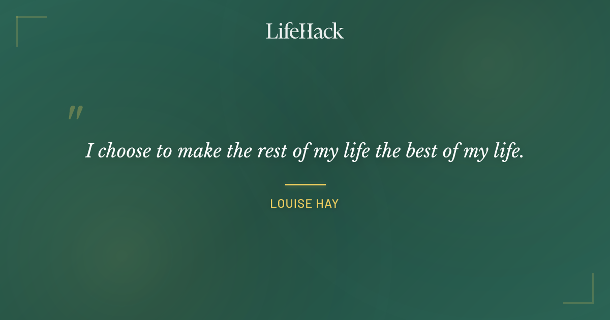 "I choose to make the rest of my life the best of m..." - Louise Hay ...