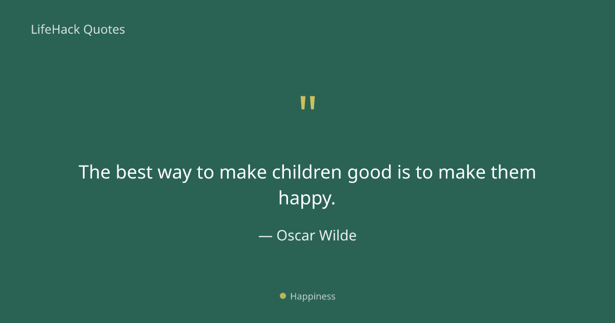 "The best way to make children good is to make them..." - Oscar Wilde ...