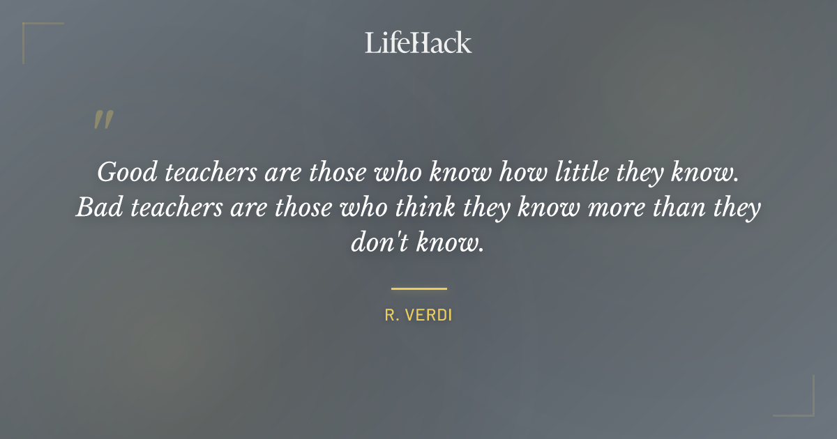 "Good teachers are those who know how little they k..." - R. Verdi ...