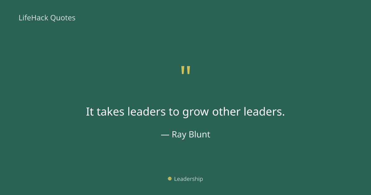 "It takes leaders to grow other leaders." - Ray Blunt | LifeHack Quotes
