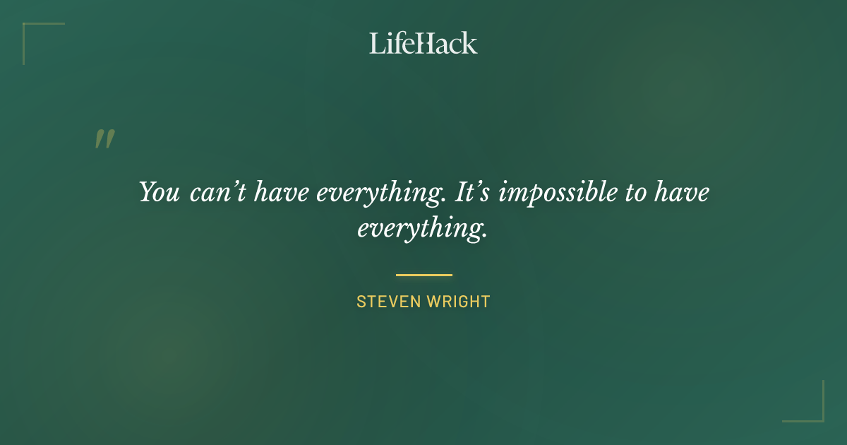 "You can’t have everything. It’s impossible to have..." - Steven Wright ...
