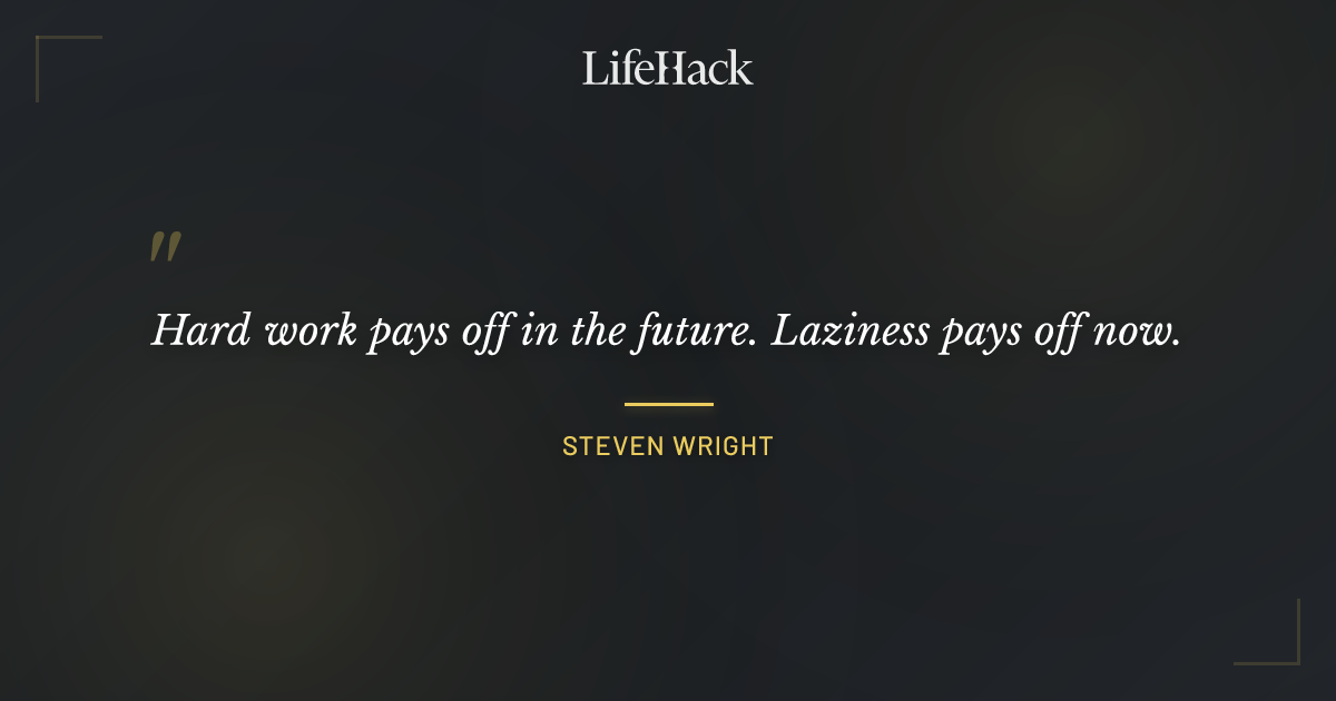 "Hard work pays off in the future. Laziness pays of..." - Steven Wright ...
