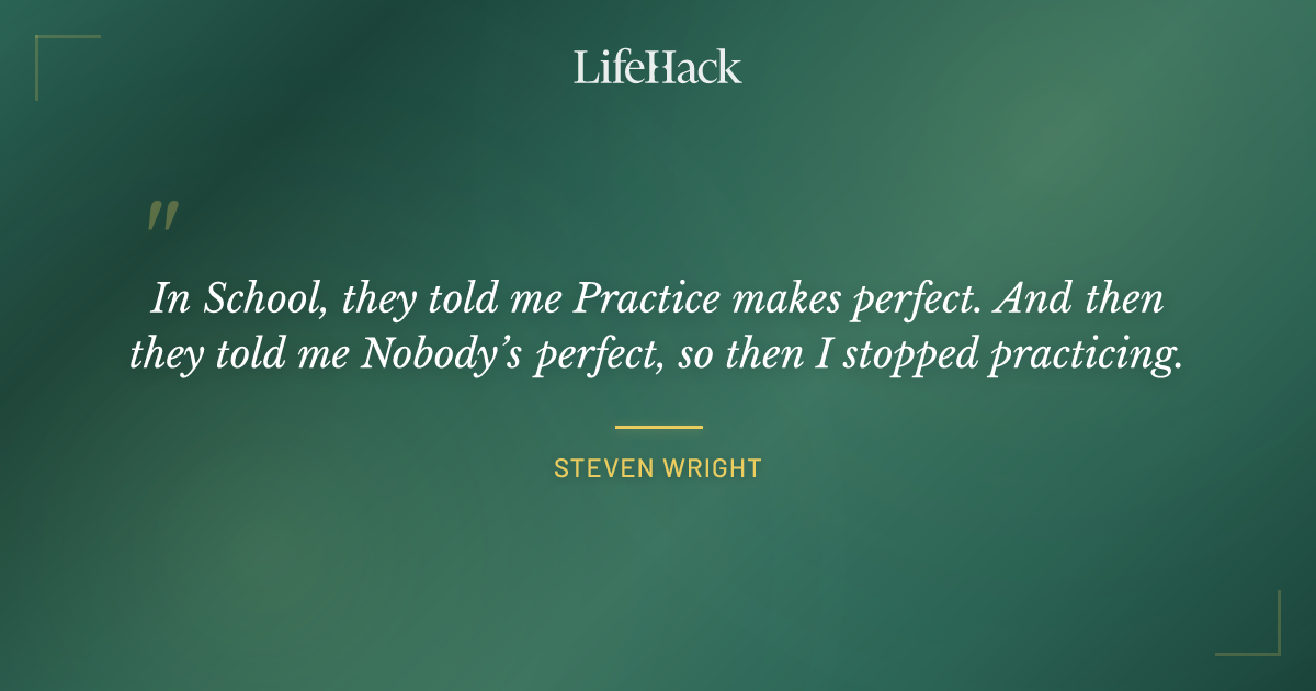 "In School, they told me Practice makes perfect. An..." - Steven Wright ...