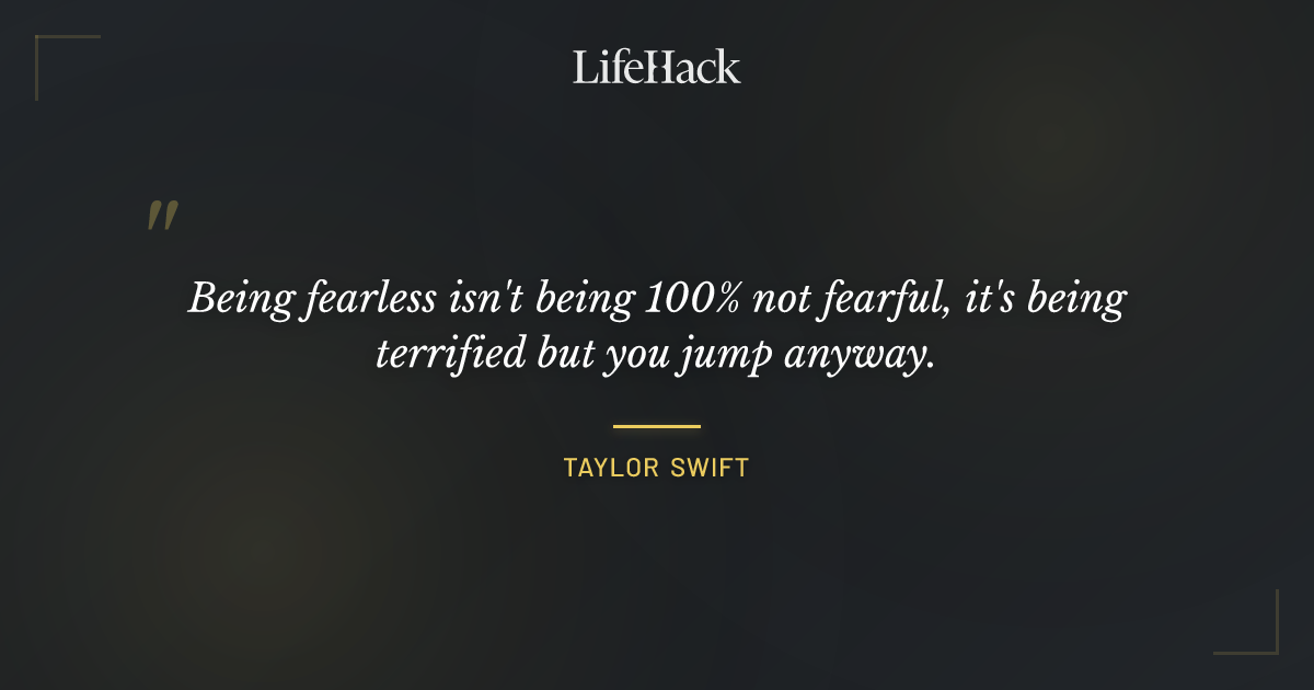 "Being fearless isn't being 100% not fearful, it's ..." - Taylor Swift ...
